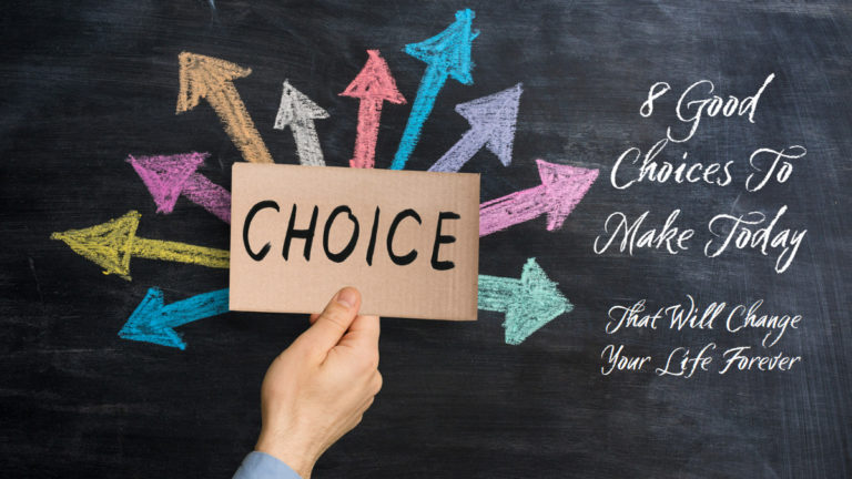 8 Good Choices to Make Today That Will Change Your Life Forever